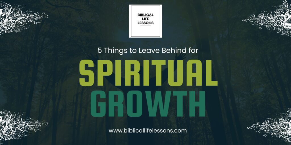 5 Things to Leave Behind for Spiritual Growth - Biblical Life Lessons